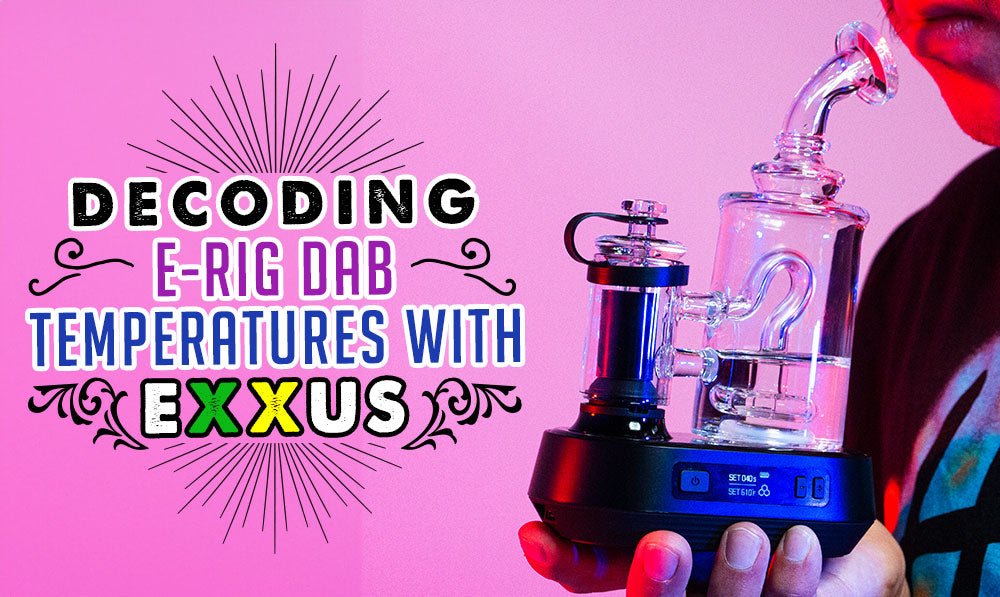 Decoding E-Rig Dab Temperatures With Exxus | Exxus Vape